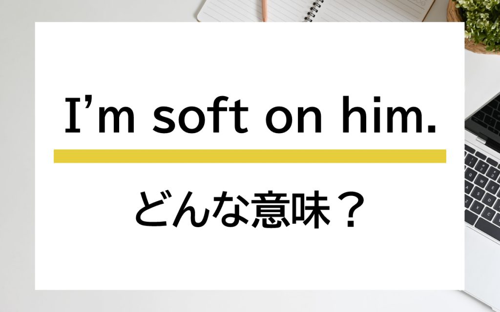 私は柔らかい!?「I’m soft on him.」の意味は？【連載 大人の英語塾】 | Oggi.jp